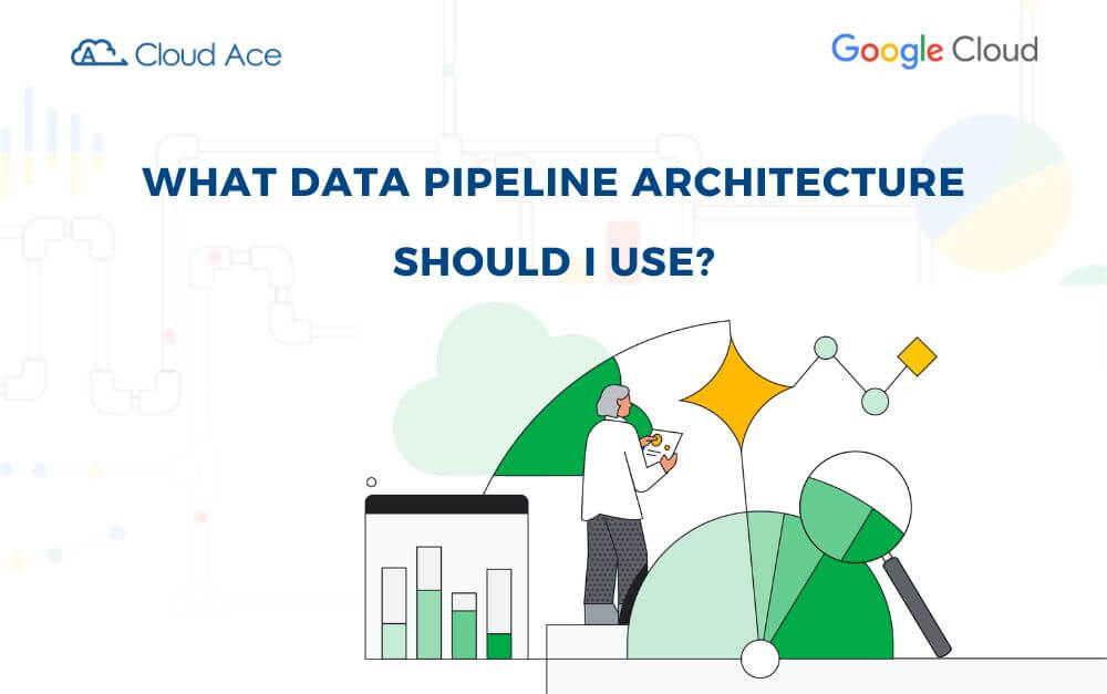 Google Cloud - Data Pipeline Architecture Nào Nên Sử Dụng